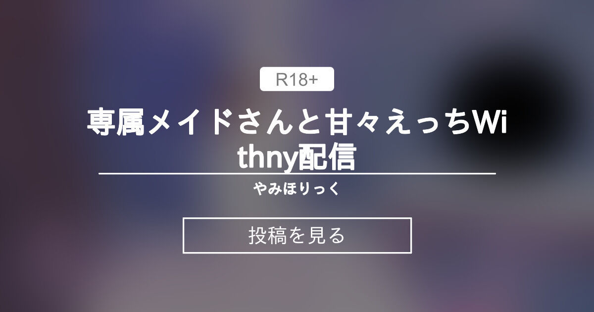 【avtuber】 専属メイドさんと甘々えっち💙Withny配信 - やみほりっく (閻ノやみ)の投稿｜ファンティア[Fantia]