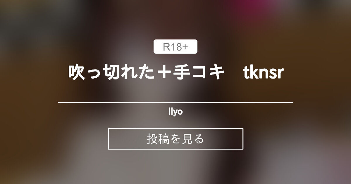 【tknsr】 吹っ切れた＋手コキ tknsr - llyo (llyo)の投稿｜ファンティア[Fantia]