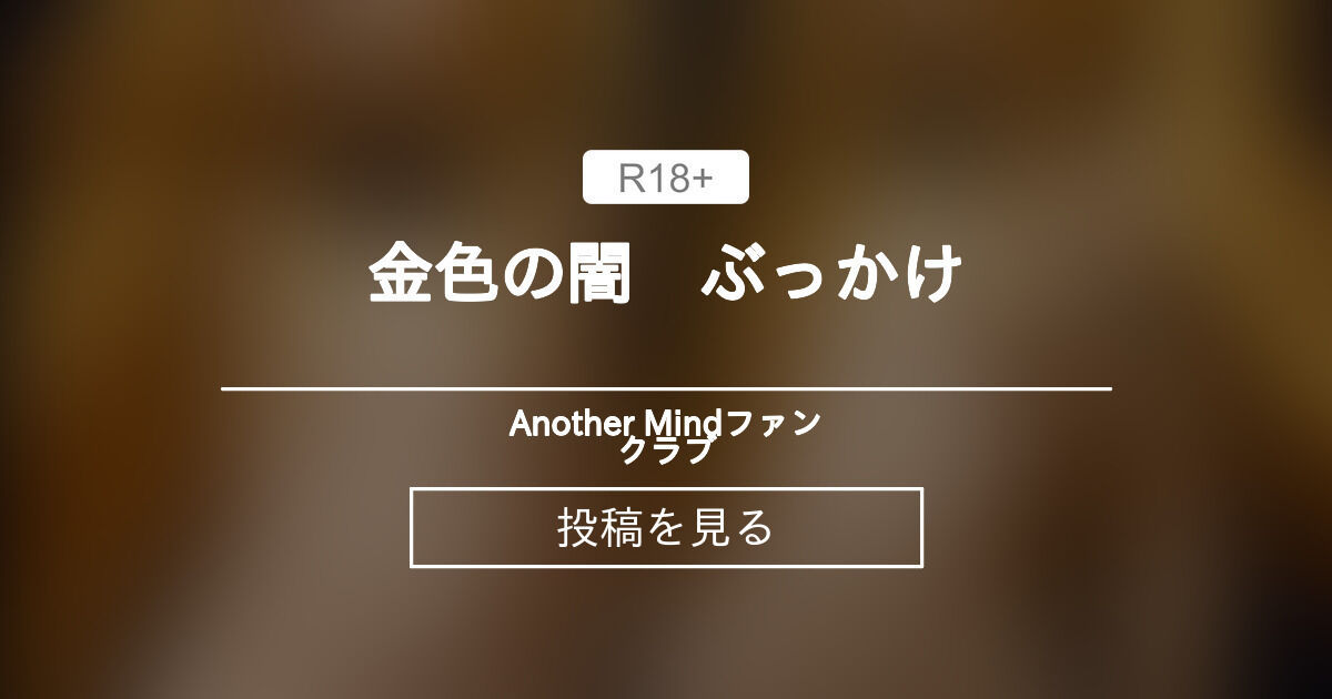 【閲覧注意】 金色の闇 ぶっかけ - Another Mindファンクラブ (Another Mind)の投稿｜ファンティア[Fantia]
