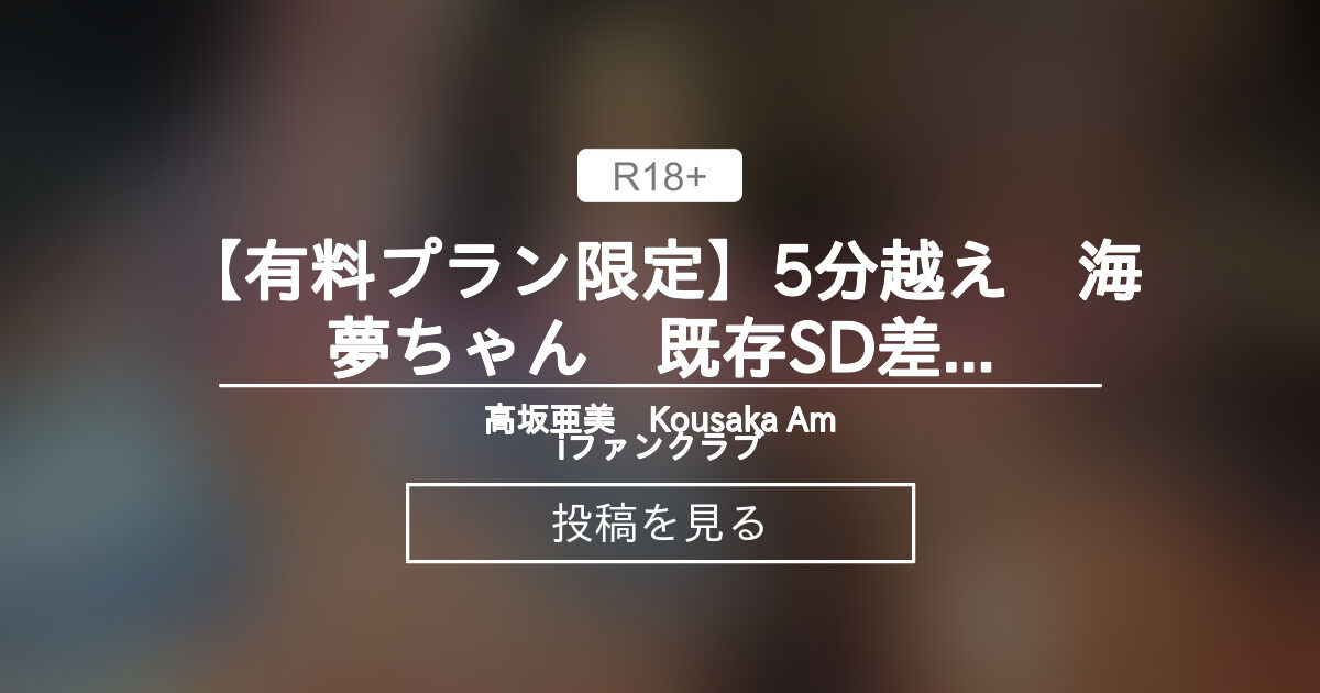 【有料プラン限定💕】5分越え 海夢ちゃん 既存SD差し替えのオールエッチシーン - 高坂亜美 Kousaka Amiファンクラブ (高坂亜美 Kousaka Ami)の投稿｜ファンティア ...