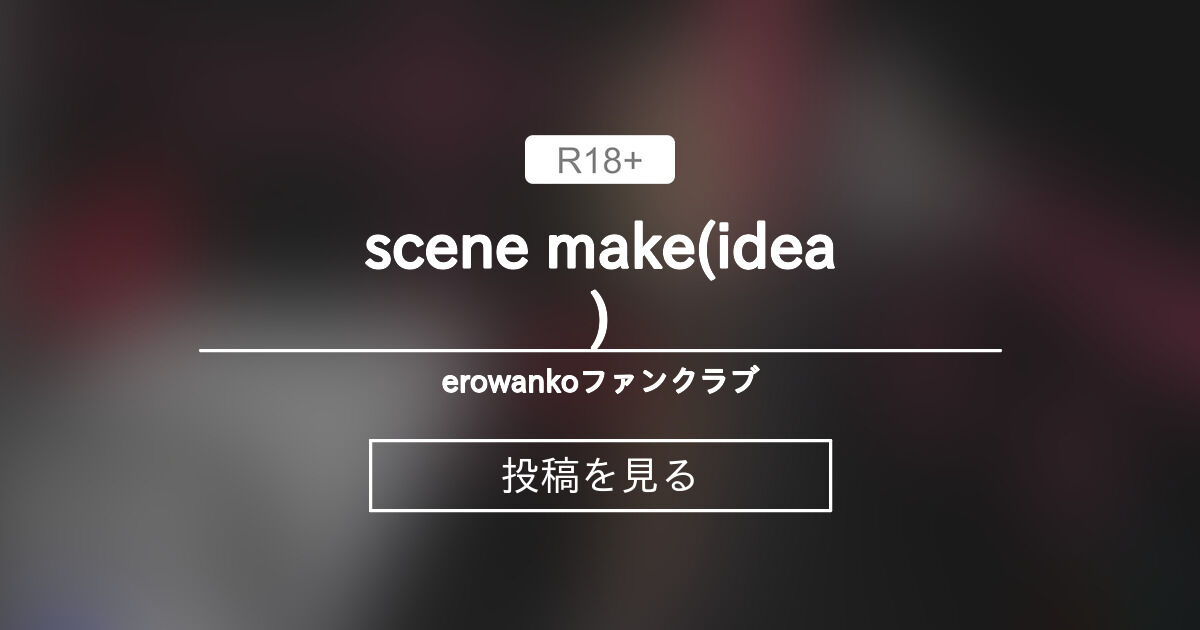 scene make(idea) - erowankoファンクラブ (erowanko)の投稿｜ファンティア[Fantia]