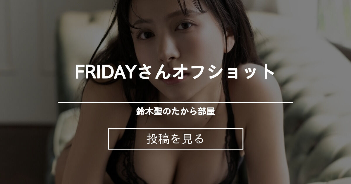 FRIDAYさんオフショット - 鈴木聖のたから部屋 (鈴木聖 Takara Suzuki)の投稿｜ファンティア[Fantia]