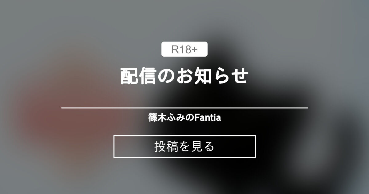 【配信告知】 配信のお知らせ - 篠木ふみのFantia (篠木ふみ)の投稿｜ファンティア[Fantia]
