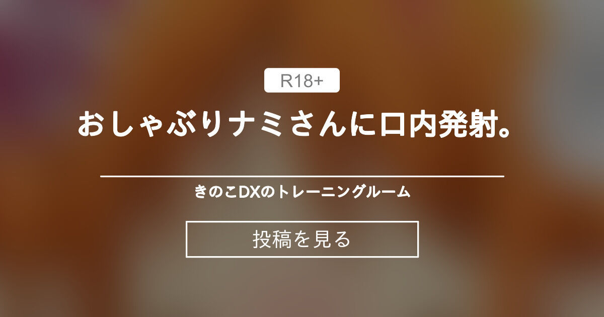 おしゃぶりナミさんに口内発射。 - きのこDXのトレーニングルーム (きのこDX)の投稿｜ファンティア[Fantia]