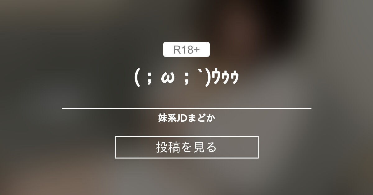 ω；`)ｳｩｩ - 🍒妹系JDまどか (素人JDまどか🍒)の投稿｜ファンティア[Fantia]