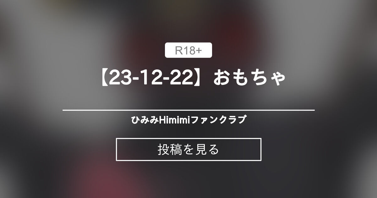 【23 12 22】おもちゃ ひみみhimimiファンクラブ ひみみhimimi の投稿｜ファンティア[fantia]