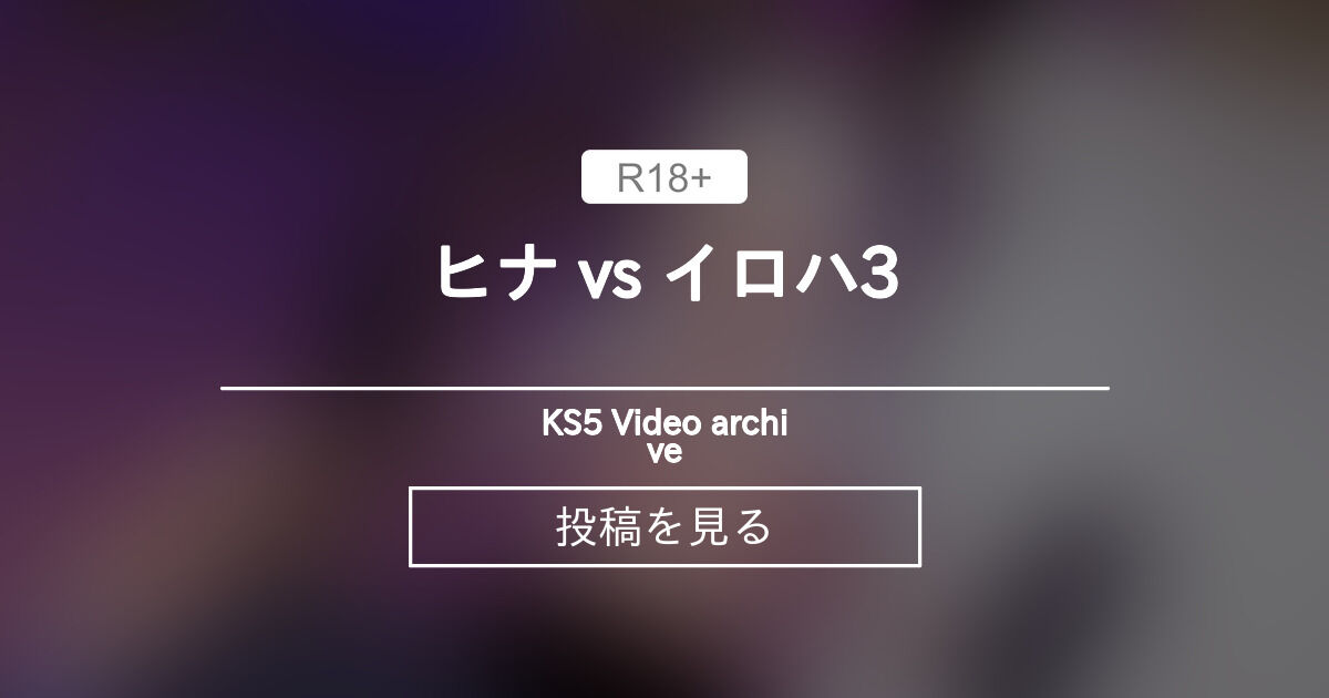 ヒナ vs イロハ3 - KS5 Video archive (KS5)の投稿｜ファンティア[Fantia]