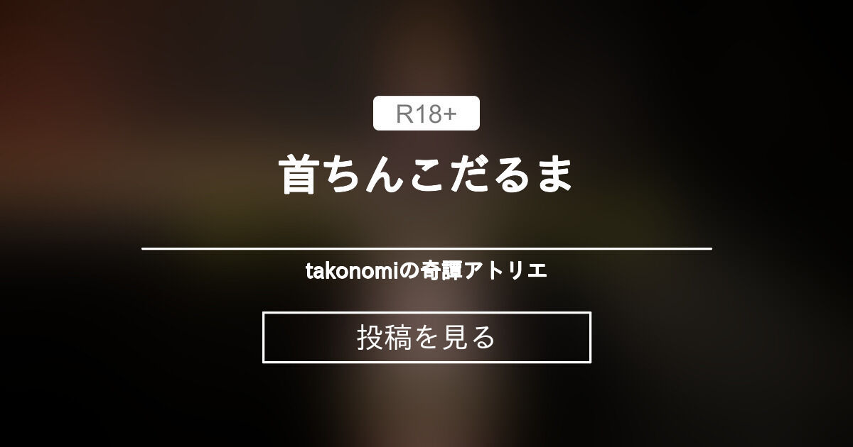 【illusion】 首ちんこだるま - takonomiの奇譚アトリエ (takonomi)の投稿｜ファンティア[Fantia]