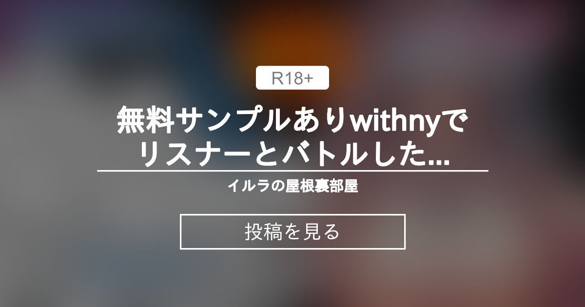 【withny】 🔞無料サンプルあり🔞withnyでリスナーとバトルしたら勝つのはどっち？【withnyアーカイブ / オナニー実演 】 - イルラの屋根裏部屋 (イルラ・ルミエール)の投稿 ...