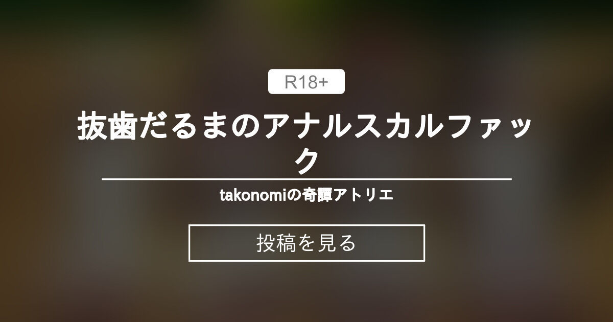 【illusion】 抜歯だるまのアナルスカルファック - takonomiの奇譚アトリエ (takonomi)の投稿｜ファンティア[Fantia]