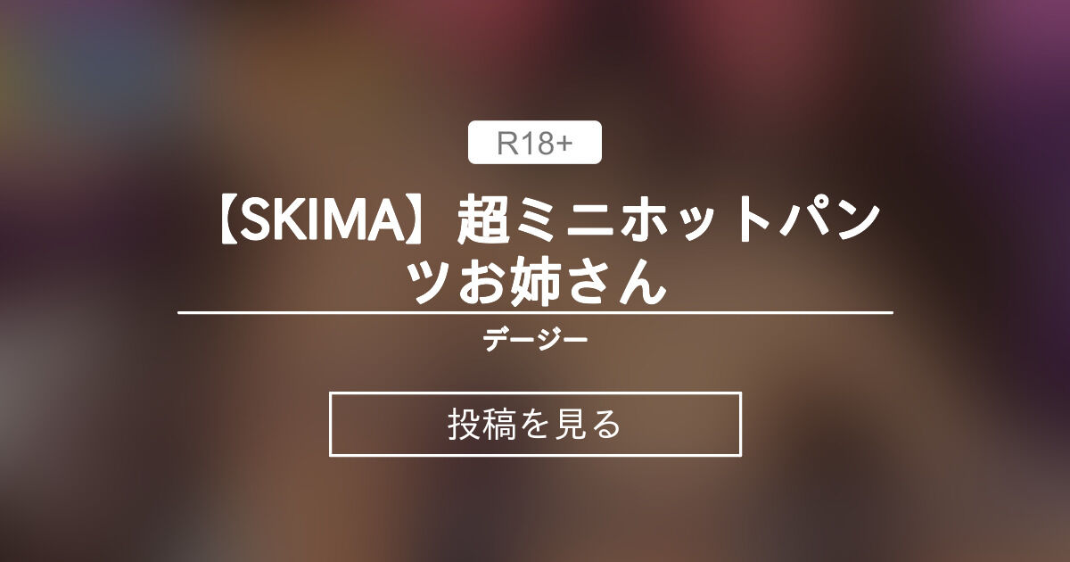 【R18】 【SKIMA】超ミニホットパンツお姉さん - デージー (デージー)の投稿｜ファンティア[Fantia]