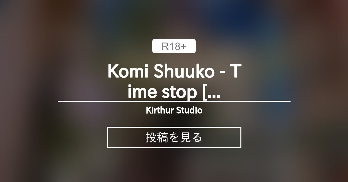【R-18】 Komi Shuuko - Time stop [Extra] - Kirthur Studio (Kirthur Studio)の投稿｜ファンティア[Fantia]
