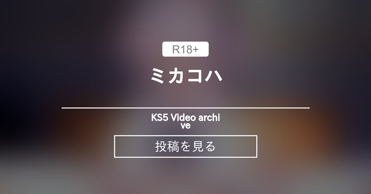 ミカコハ - KS5 Video archive (KS5)の投稿｜ファンティア[Fantia]