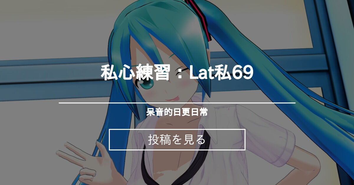 【Lat式ミク】 私心練習：Lat私69 - 呆音的日更日常 (呆音)の投稿｜ファンティア[Fantia]