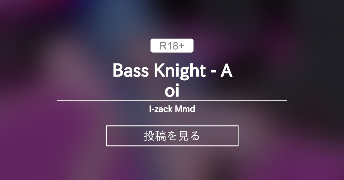 【mmd】 Bass Knight - Aoi - I-zack Mmd (I-zack)の投稿｜ファンティア[Fantia]