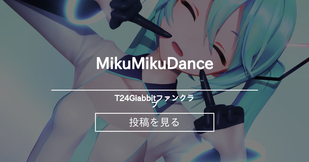 MikuMikuDance - T24Giabbitファンクラブ (T24Giabbit)の投稿｜ファンティア[Fantia]