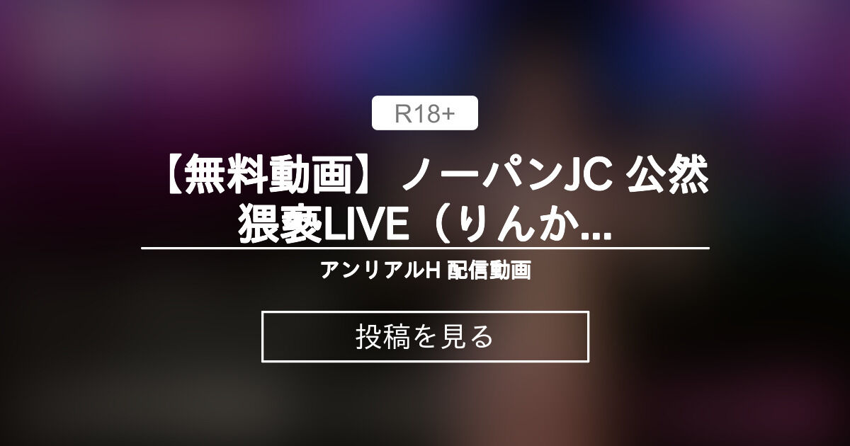 【JC】 【無料動画】ノーパンJC 公然猥褻LIVE（りんか編） - アンリアルH 配信動画 (アンリアルH)の投稿｜ファンティア[Fantia]