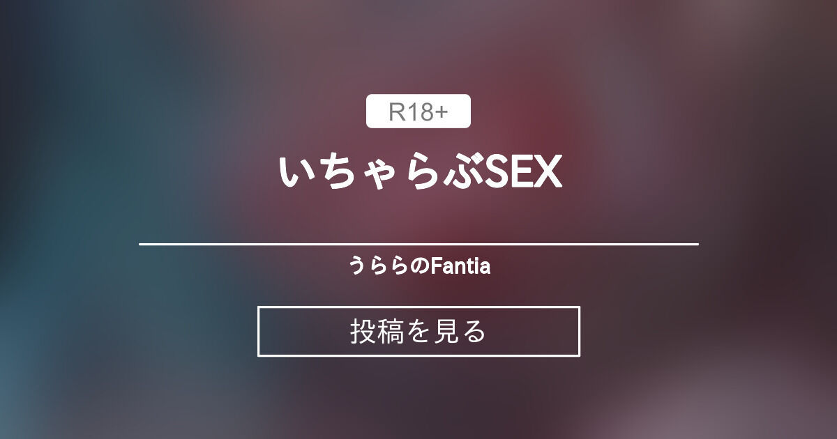 【純愛】 いちゃらぶSEX - うららのFantia (裏の裏々)の投稿｜ファンティア[Fantia]