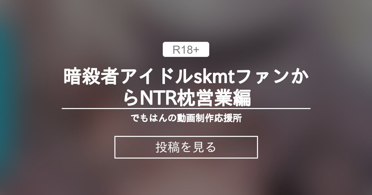 【巨乳】 暗殺者アイドルskmtファンからNTR枕営業編 - でもはんの動画制作応援所 (でもはん)の投稿｜ファンティア[Fantia]