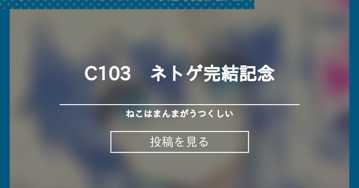 C103 ネトゲ完結記念 - ねこはまんまがうつくしい (Hisasi)の投稿｜ファンティア[Fantia]