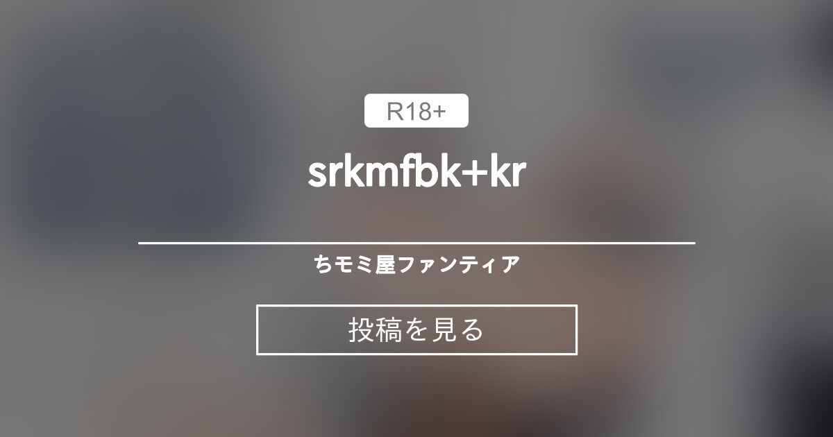 srkmfbk+kr🦊 - ちモミ屋ファンティア (ちモミ屋)の投稿｜ファンティア[Fantia]