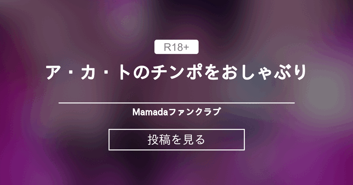 ア・カ・トのチンポをおしゃぶり - Mamadaファンクラブ (mamada)の投稿｜ファンティア[Fantia]
