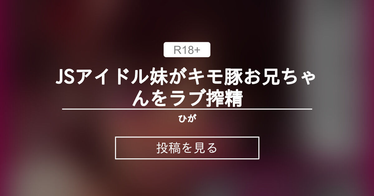 【騎乗位】 JSアイドル妹がキモ豚お兄ちゃんをラブ搾精♡ - ひが (ひが)の投稿｜ファンティア[Fantia]