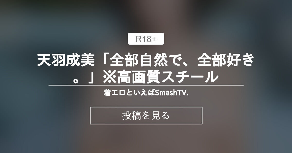 【旧作スチール】 天羽成美「全部自然で、全部好き。」※高画質スチール - 着エロといえばSmashTV. (SmashTV.)の投稿｜ファンティア[Fantia]