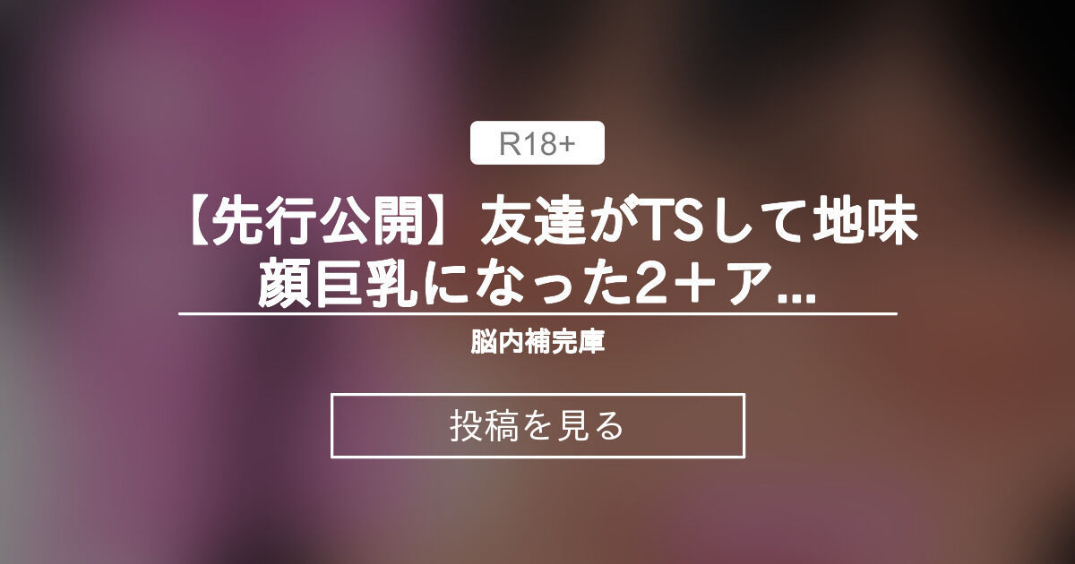 【オリジナル】 【先行公開】友達がTSして地味顔巨乳になった2＋アンケあります - 脳内補完庫 (桐生（きりなま）)の投稿｜ファンティア[Fantia]