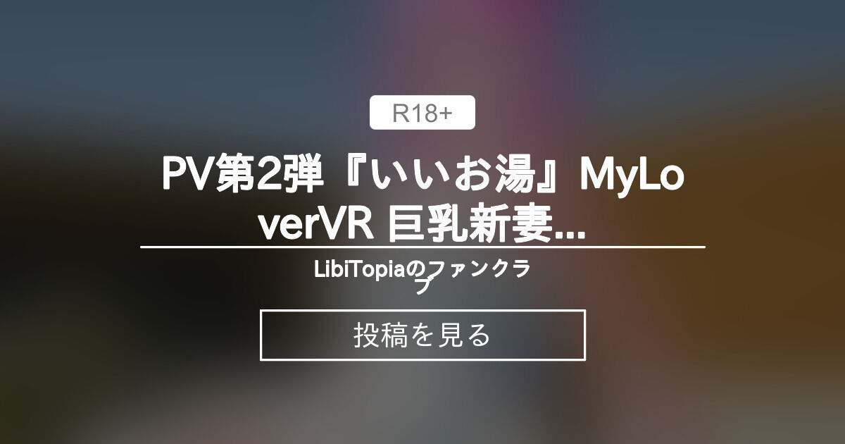 【VR】 PV第2弾『いいお湯』MyLoverVR 巨乳新妻子作り温泉旅行 - LibiTopiaのファンクラブ (LibiTopia)の投稿｜ファンティア[Fantia]
