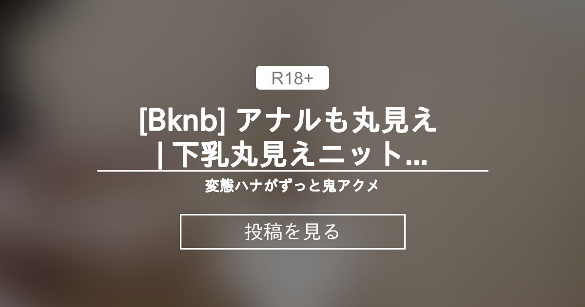 【アナル】 [Bknb] アナルも丸見え | 下乳丸見えニット #008 - 変態ハナがずっと鬼アクメ (ハナ)の投稿｜ファンティア[Fantia]