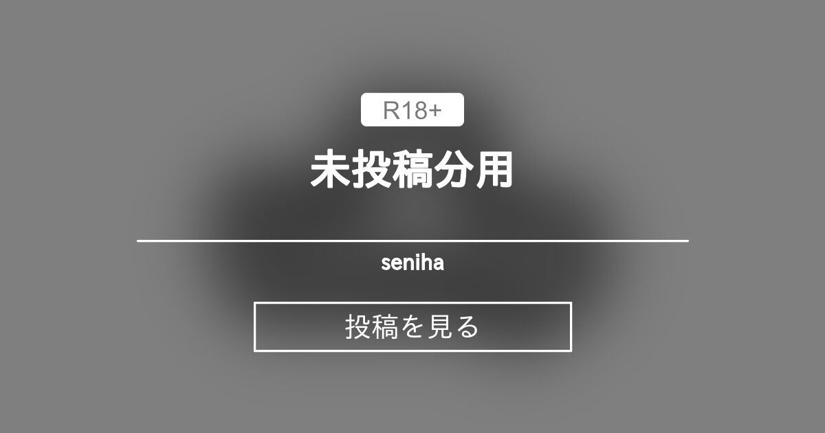 未投稿分用 - seniha (seniha)の投稿｜ファンティア[Fantia]