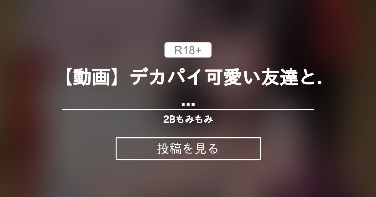 【ふたなり】 【動画】デカパイ可愛い友達と.... - 2Bもみもみ (HB)の投稿｜ファンティア[Fantia]