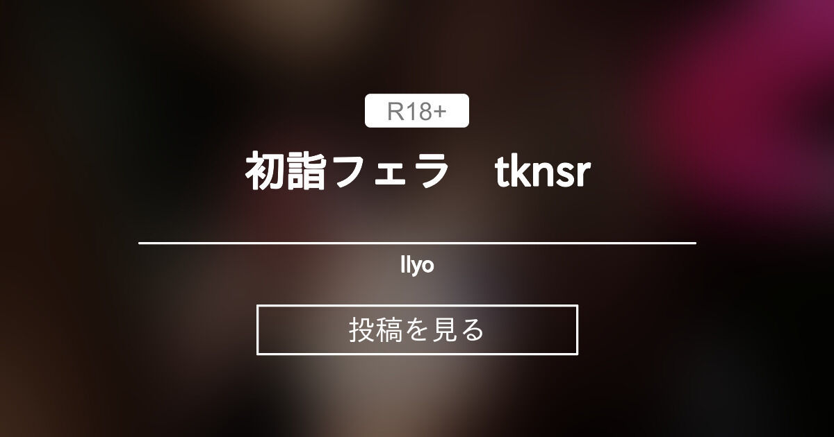 【tknsr】 初詣フェラ tknsr - llyo (llyo)の投稿｜ファンティア[Fantia]