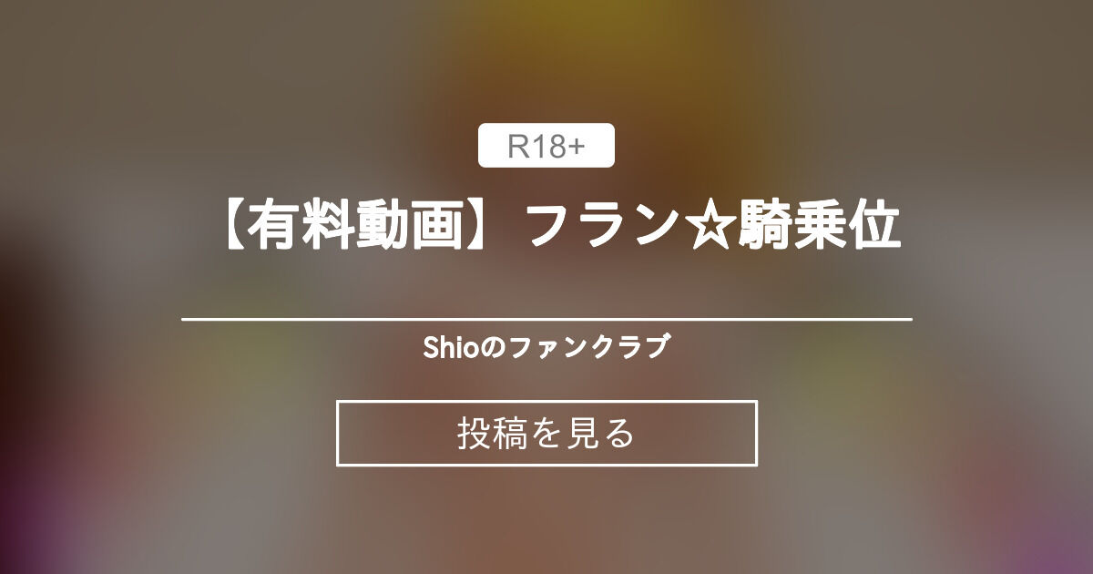 【有料動画】 【有料動画】フラン☆騎乗位 - Shioのファンクラブ (Shio)の投稿｜ファンティア[Fantia]