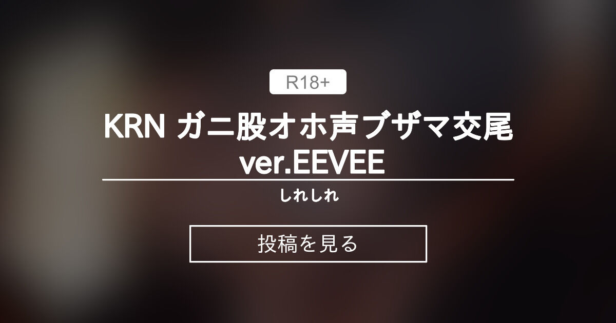 KRN ガニ股オホ声ブザマ交尾 ver.EEVEE - しれしれ (siresire)の投稿｜ファンティア[Fantia]