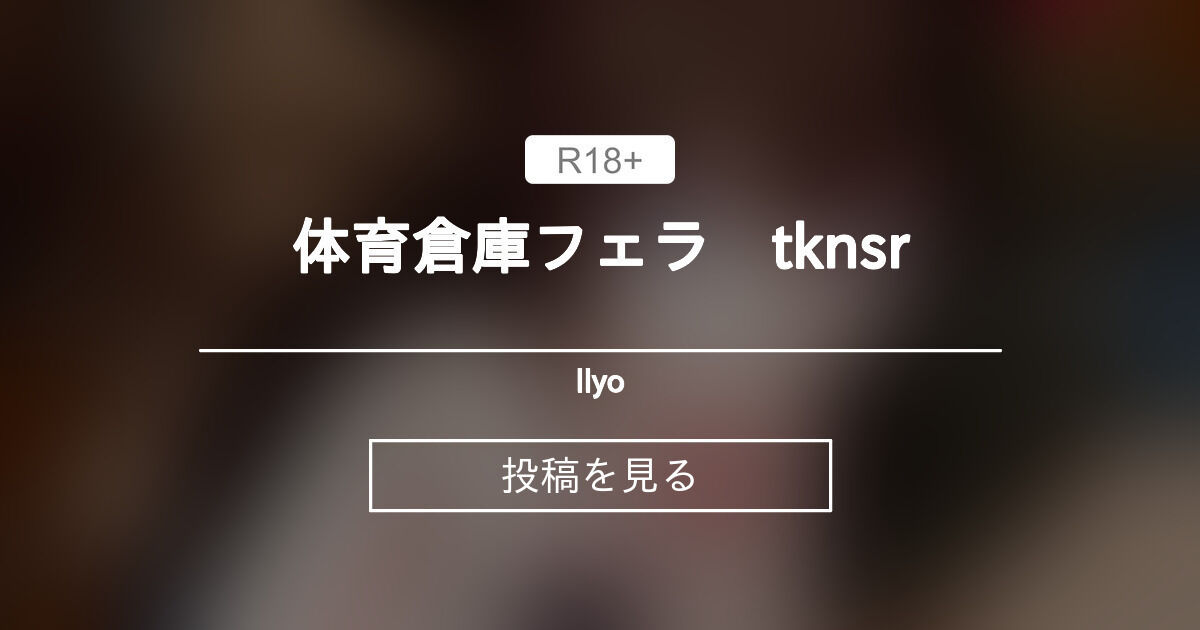 【tknsr】 体育倉庫フェラ tknsr - llyo (llyo)の投稿｜ファンティア[Fantia]