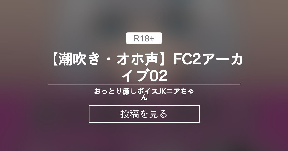 【潮吹き】 【潮吹き・オホ声】FC2アーカイブ02💛 - おっとり癒しボイス♡JKニアちゃん🐰⛲ (ニアちゃん)の投稿｜ファンティア[Fantia]