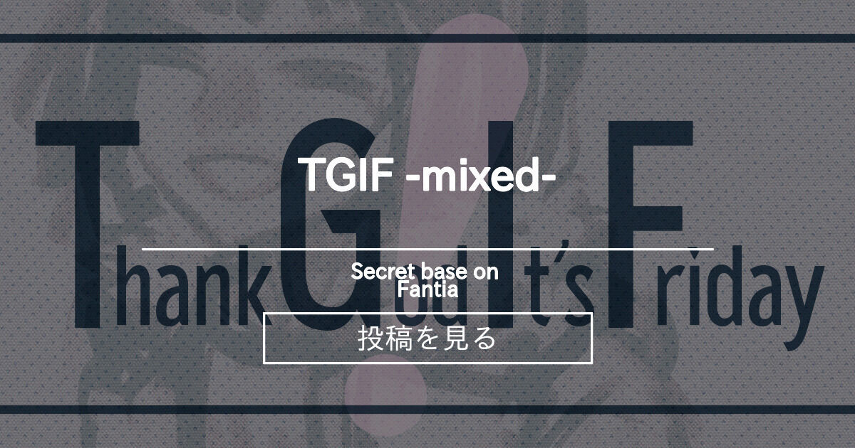 TGIF -mixed- - Secret base on Fantia (らする)の投稿｜ファンティア[Fantia]