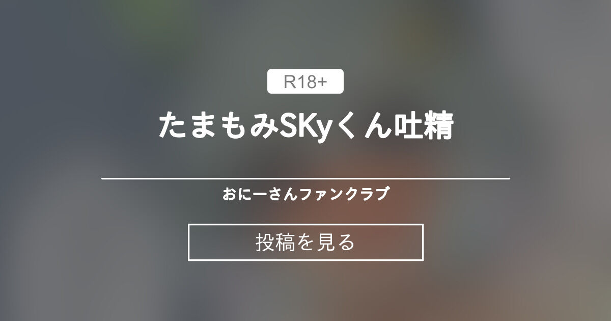 たまもみSKyくん吐精 - おにーさん°🔞ファンクラブ (おにーさん°🔞)の投稿｜ファンティア[Fantia]