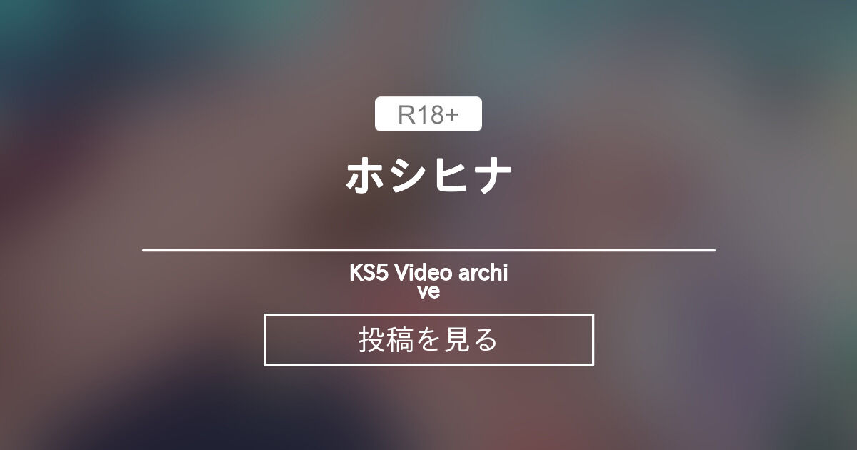 ホシヒナ - KS5 Video archive (KS5)の投稿｜ファンティア[Fantia]