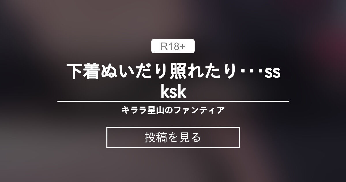 【にじさんじ】 下着ぬいだり照れたり･･･ssksk - キララ星山のファンティア (キララ星山)の投稿｜ファンティア[Fantia]