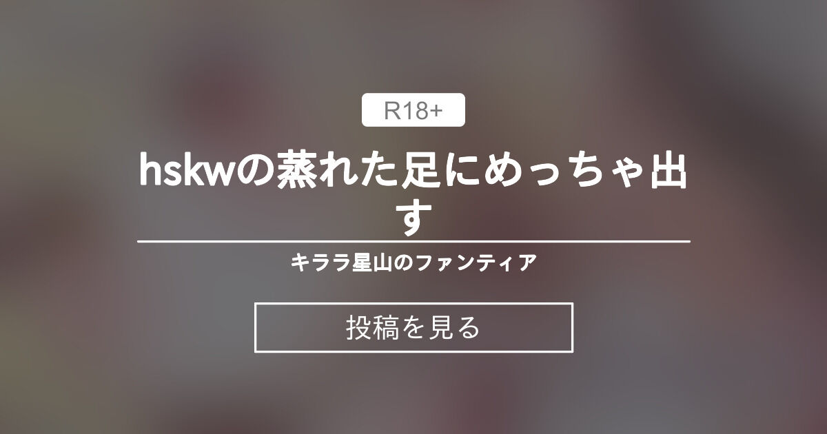 【にじさんじ】 hskwの蒸れた足にめっちゃ出す - キララ星山のファンティア (キララ星山)の投稿｜ファンティア[Fantia]
