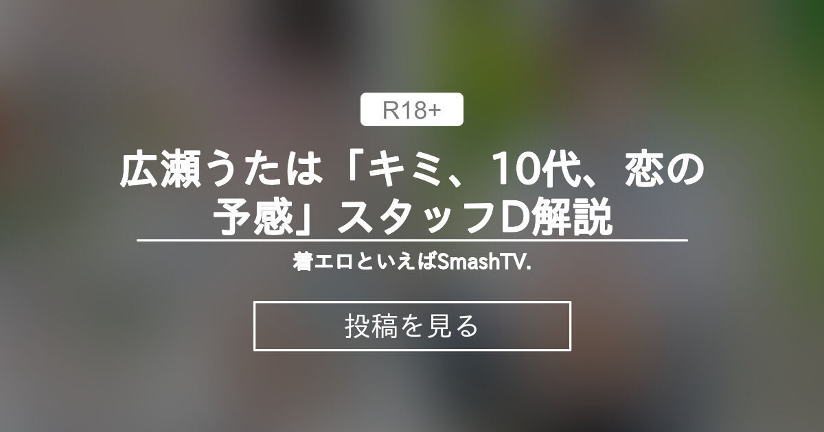 広瀬うたは「キミ、10代、恋の予感」スタッフD解説 - 着エロといえばSmashTV. (SmashTV.)の投稿｜ファンティア[Fantia]