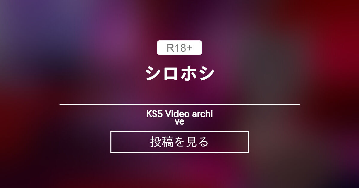 シロホシ - KS5 Video archive (KS5)の投稿｜ファンティア[Fantia]