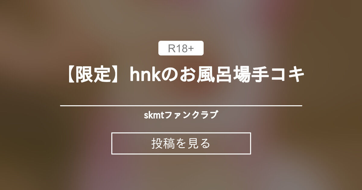 【hnk】 【限定】hnkのお風呂場手コキ - skmtファンクラブ (skmt)の投稿｜ファンティア[Fantia]