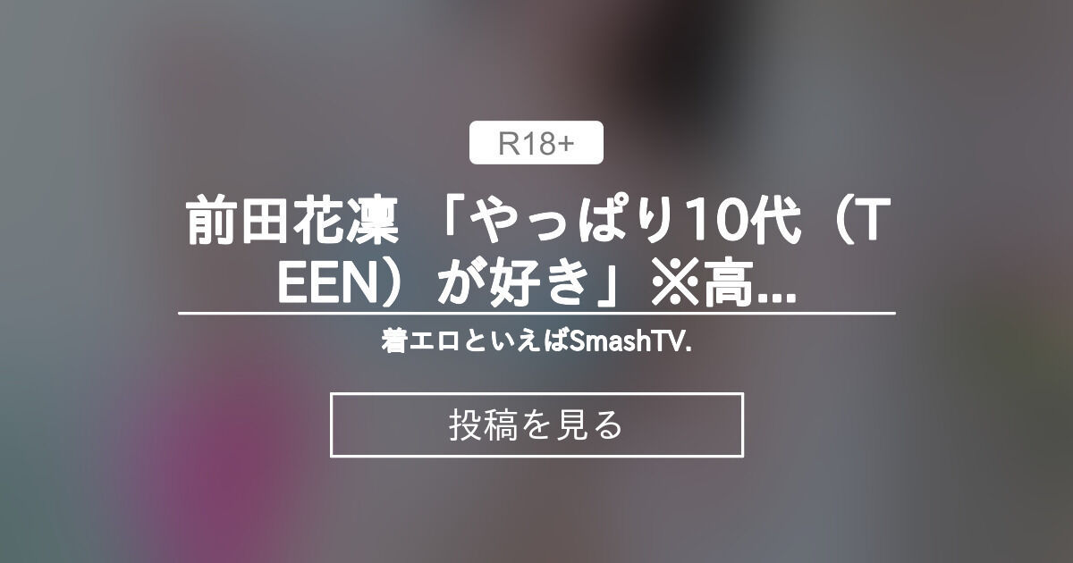 【新作スチール】 前田花凜 「やっぱり10代（TEEN）が好き」※高画質スチール - 着エロといえばSmashTV. (SmashTV.)の投稿｜ファンティア[Fantia]