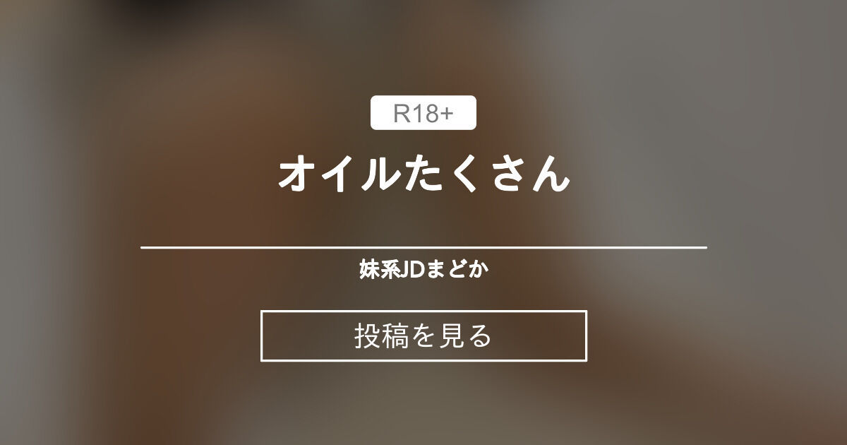 オイルたくさん♡ - 🍒妹系JDまどか (素人JDまどか🍒)の投稿｜ファンティア[Fantia]