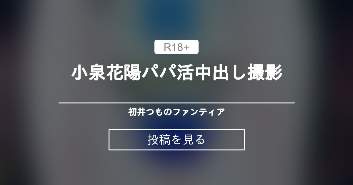 【小泉花陽】 小泉花陽パパ活中出し撮影 - 初井つものファンティア (初井つも)の投稿｜ファンティア[Fantia]