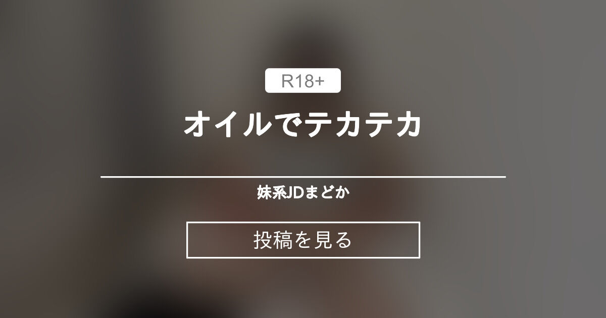 オイルでテカテカ♡ - 🍒妹系JDまどか (素人JDまどか🍒)の投稿｜ファンティア[Fantia]